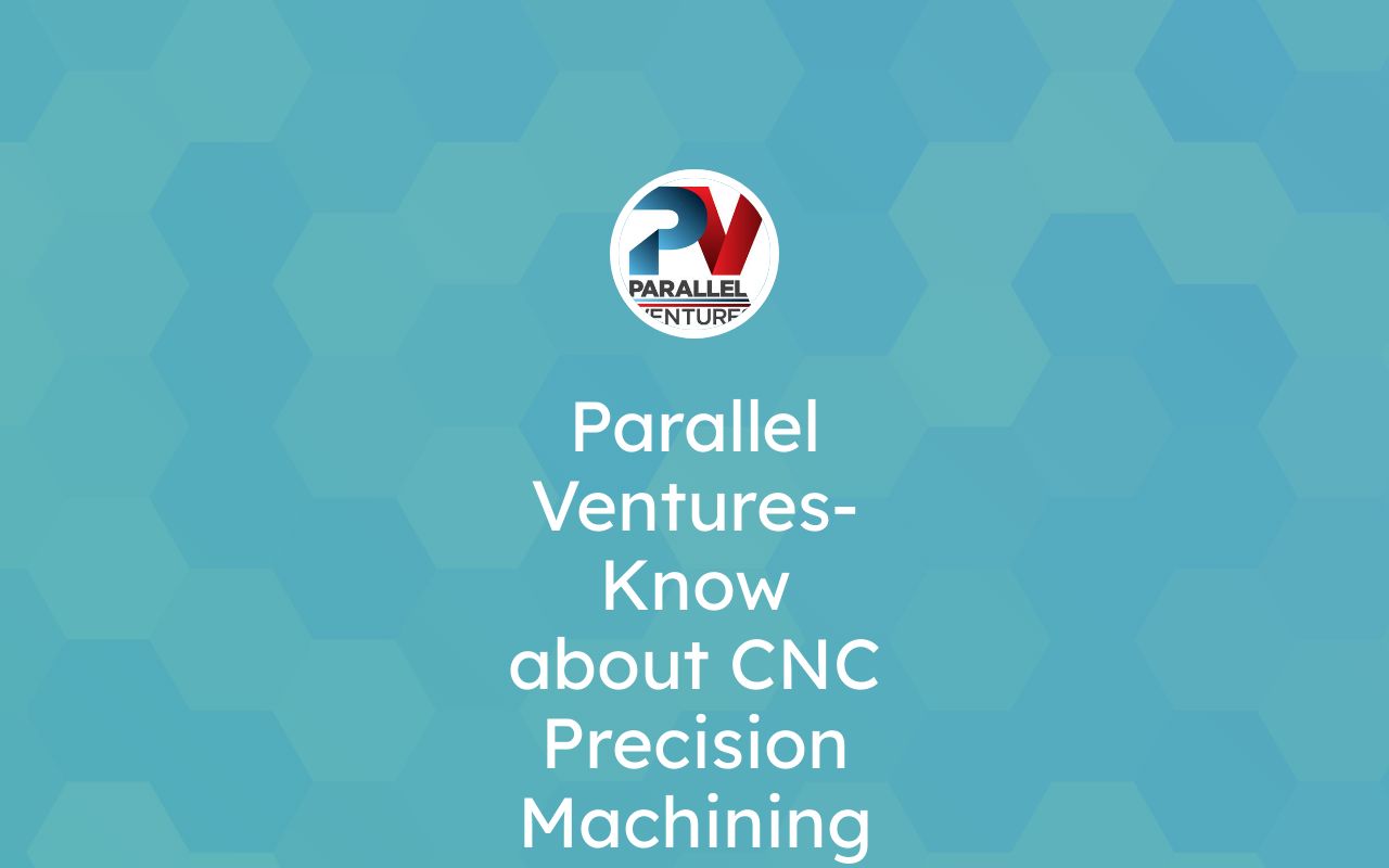 Parallel Ventures- Know about CNC Precision Machining